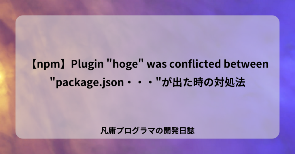 【npm】Plugin “hoge” was conflicted between “package.json・・・”が出た時の対処法 | 凡庸プログラマの開発日誌
